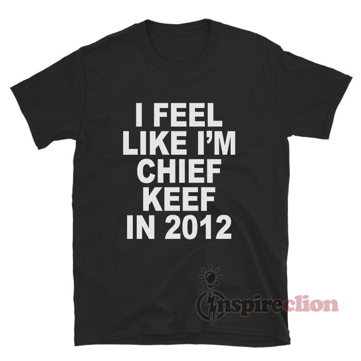 I Feel Like I'm Chief Keef In 2012 T-Shirt UNISEX - Inspireclion