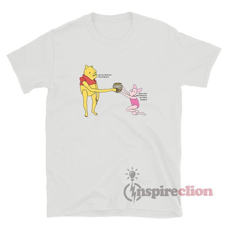 Give Me All Of Your Bee Syrup Now Winnie The Poo Meme T-Shirt