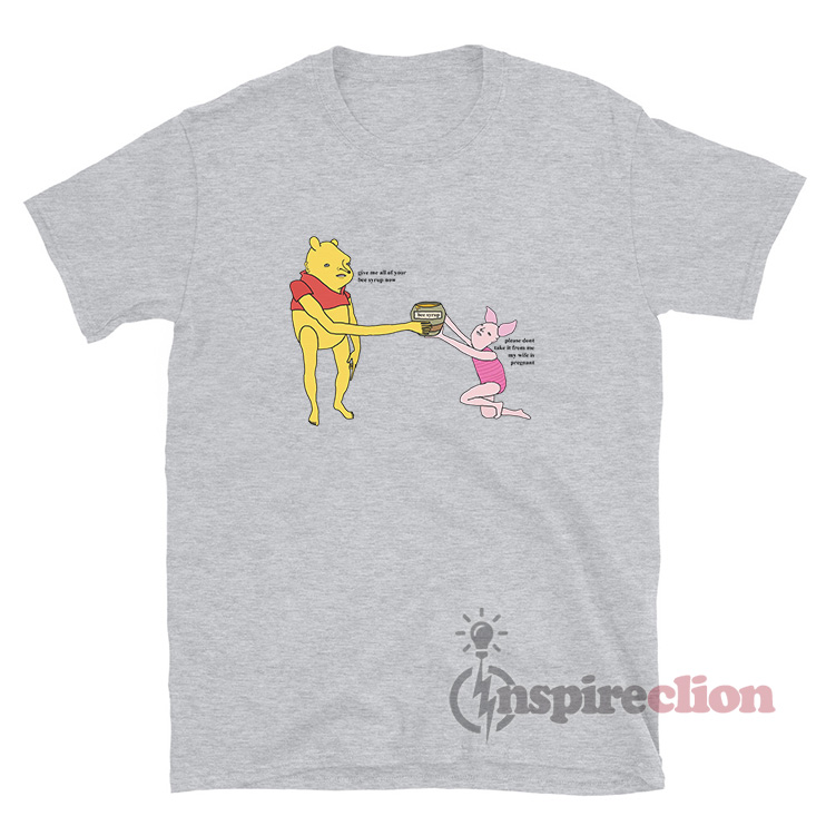 Give Me All Of Your Bee Syrup Now Winnie The Poo Meme T-Shirt