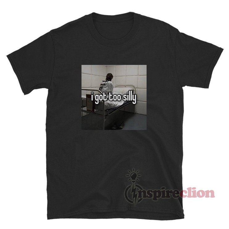 Get It Now I Got Too Silly Meme T-Shirt - Inspireclion.com