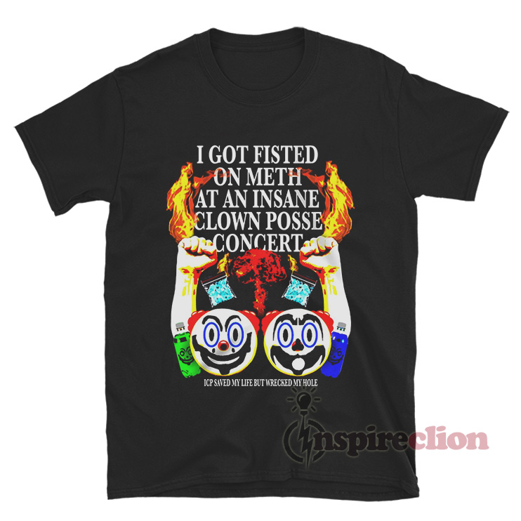 I Got Fisted On Meth At An Insane Clown Posse Concert T-Shirt