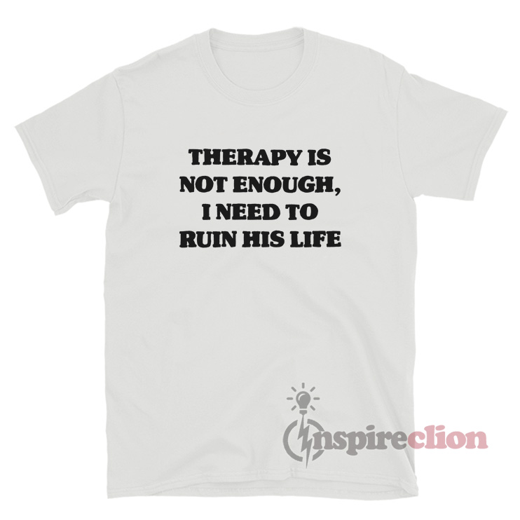 Therapy Is Not Enough I Need To Ruin His Life T-Shirt - Inspireclion