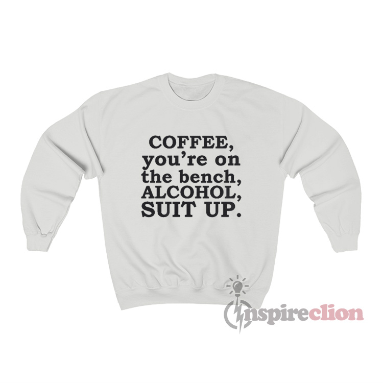 Coffee You’re On The Bench Alcohol Suit Up Sweatshirt Custom
