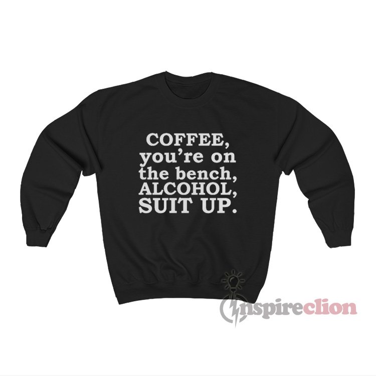Coffee You’re On The Bench Alcohol Suit Up Sweatshirt Custom
