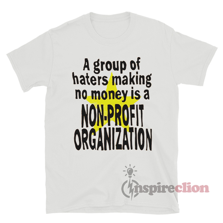 A Group Of Haters Making No Money Is A Non-Profit T-Shirt
