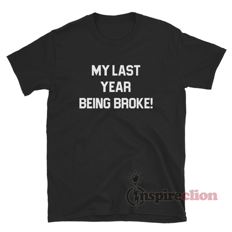 My Last Year Being Broke T-Shirt For Sale - Inspireclion.com