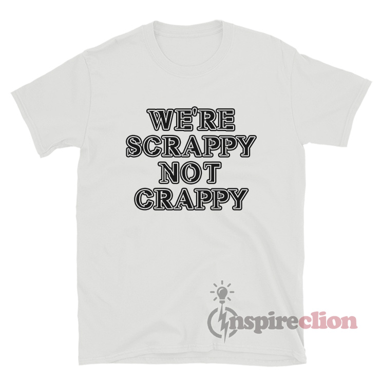 Get It Now We're Scrappy Not Crappy T-Shirt - Inspireclion.com