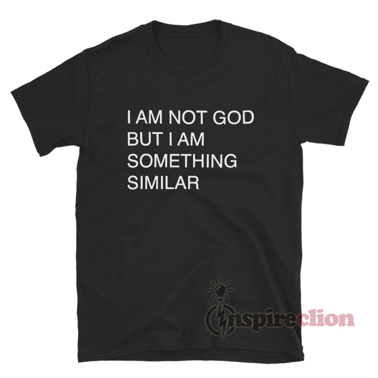 I Am Not God But I Am Something Similar T-Shirt - Inspireclion.com