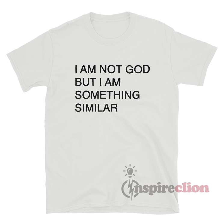 I Am Not God But I Am Something Similar T-Shirt - Inspireclion.com