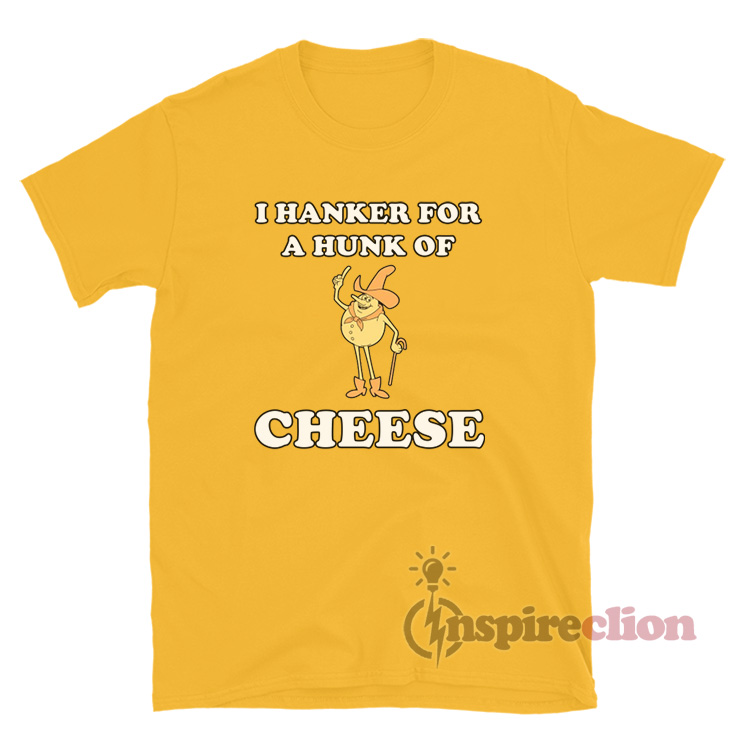 I Hanker For A Hunk Of Cheese Meme T-Shirt - Inspireclion.com