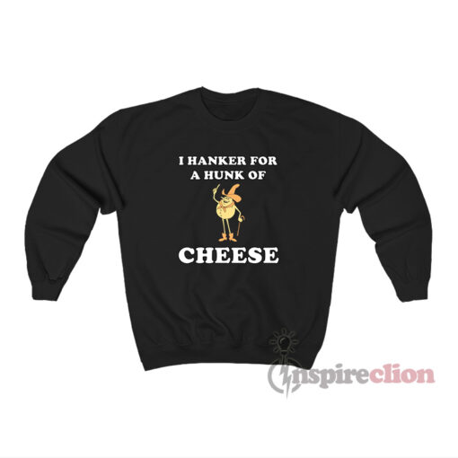 I Hanker For A Hunk Of Cheese Meme Sweatshirt Cheap Custom