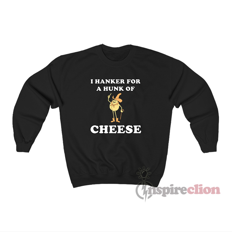 I Hanker For A Hunk Of Cheese Meme Sweatshirt Cheap Custom