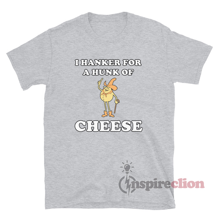 I Hanker For A Hunk Of Cheese Meme T-Shirt - Inspireclion.com
